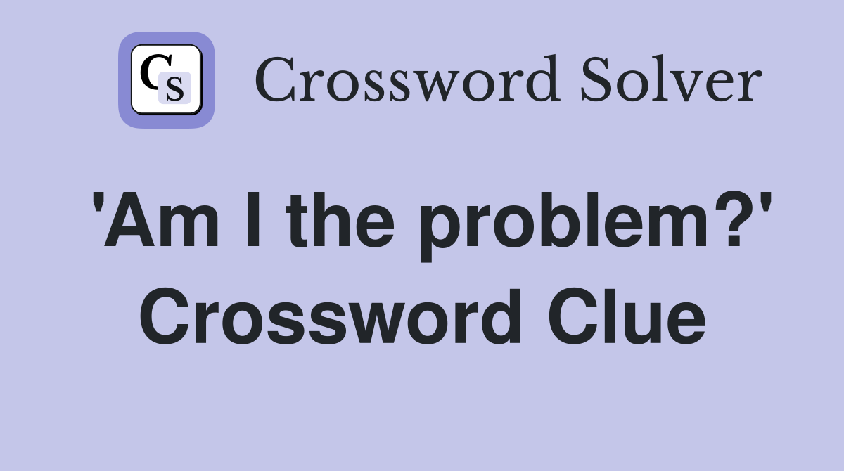 'Am I the problem?' - Crossword Clue Answers - Crossword Solver 'Am I the problem?' - Crossword Clue Answers - Crossword Solver